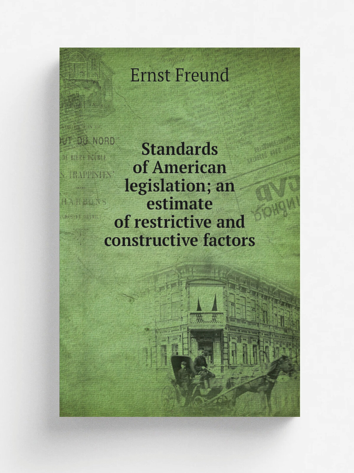 Standards of American legislation; an estimate of restrictive and constructive factors | Ernst Freund | Репринт