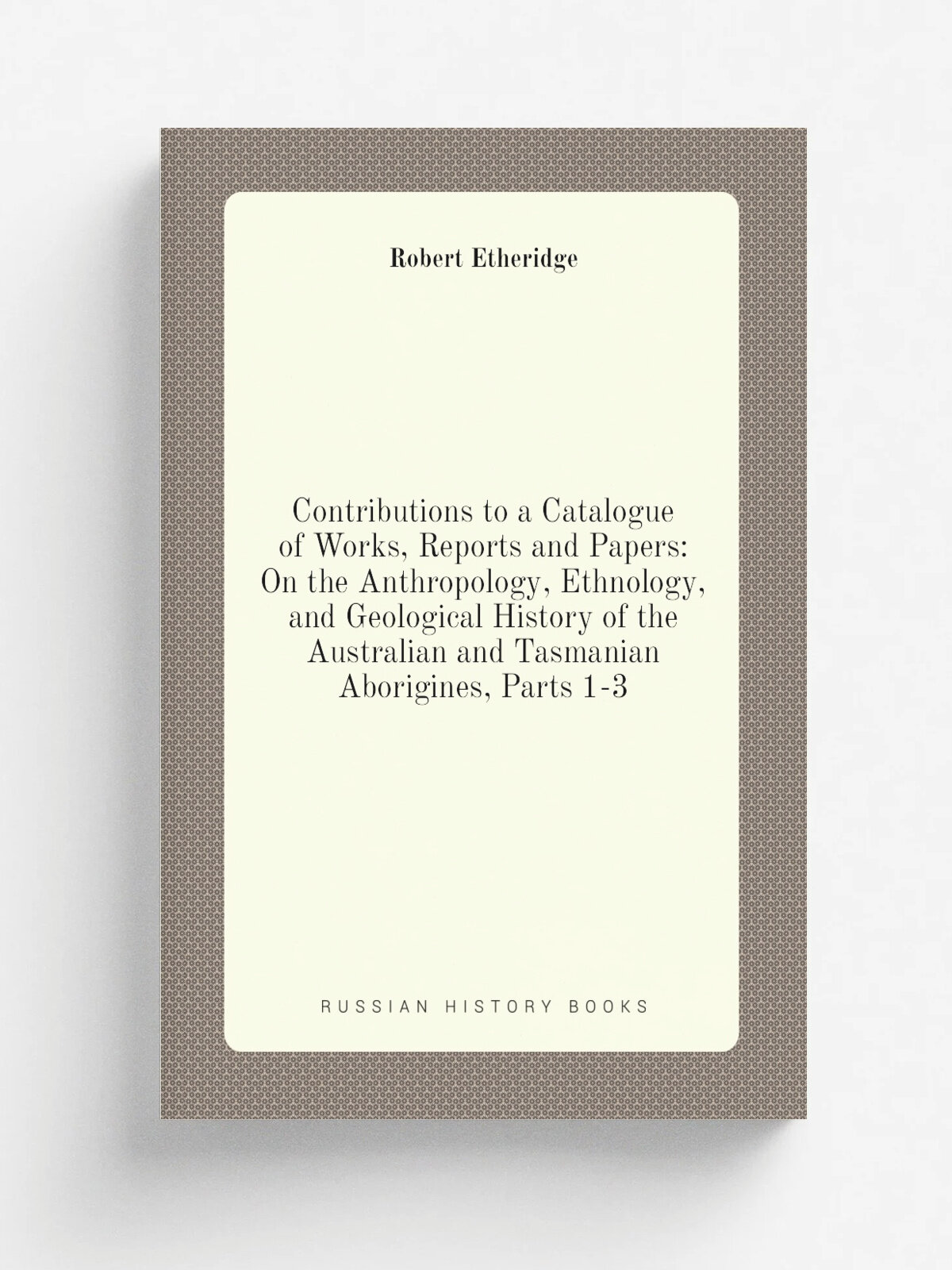 Contributions to a Catalogue of Works, Reports and Papers: On the Anthropology, Ethnology, and Geological History of the Australian and Tasmanian Abo…