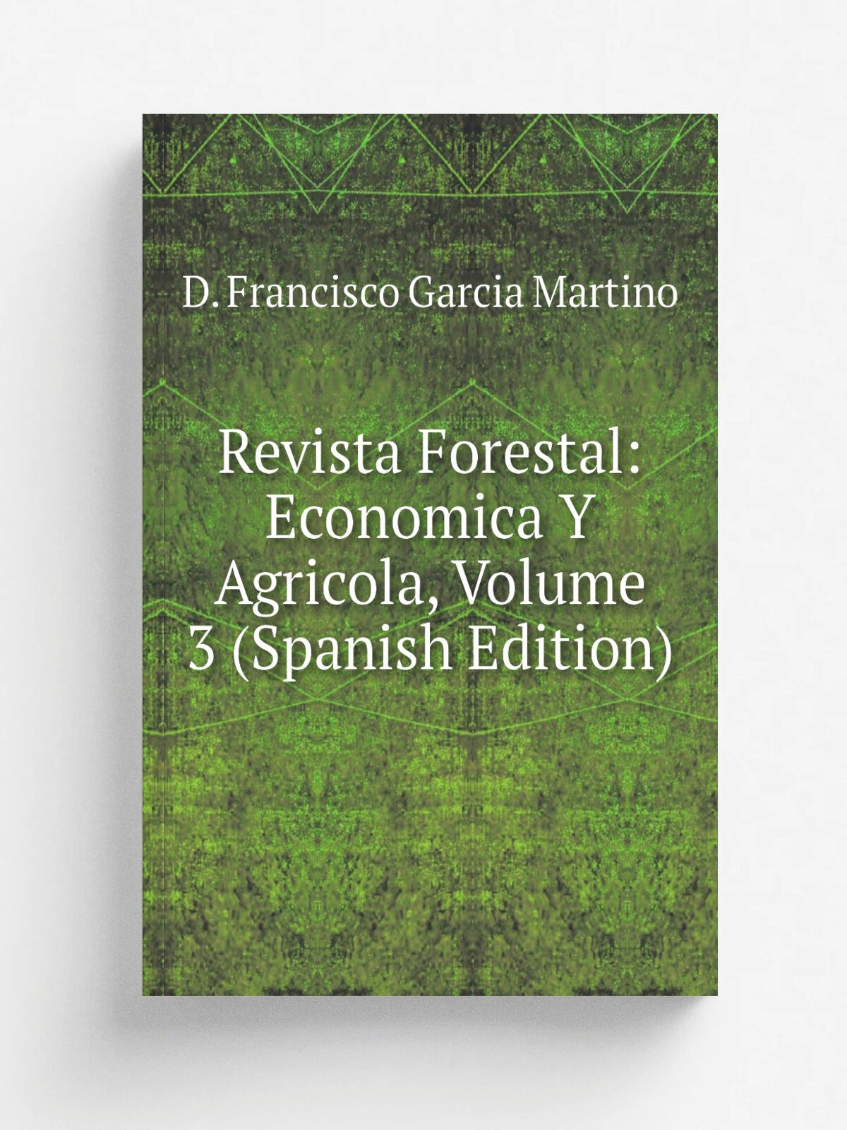 Revista Forestal: Economica Y Agricola, Volume 3 (Spanish Edition) | D. Francisco Garcia Martino | Репринт