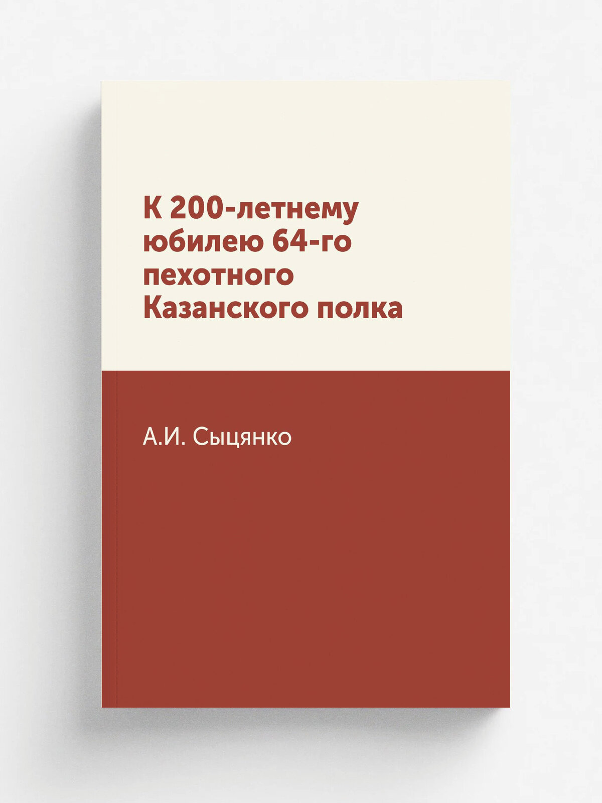 К 200-летнему юбилею 64-го пехотного Казанского полка | А. И. Сыцянко | 1900 | Типография И. Н. Скороходова | Репринт