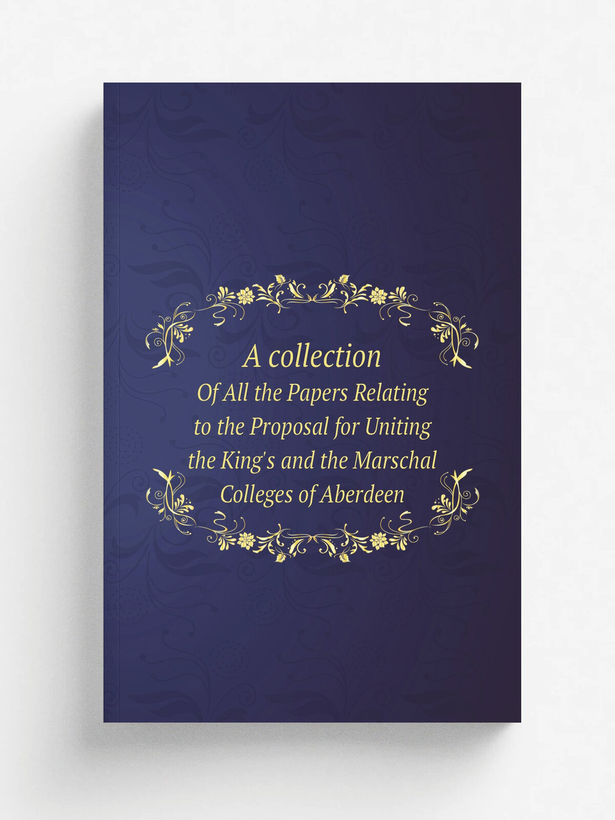 A collection. Of All the Papers Relating to the Proposal for Uniting the King's and the Marschal Colleges of Aberdeen