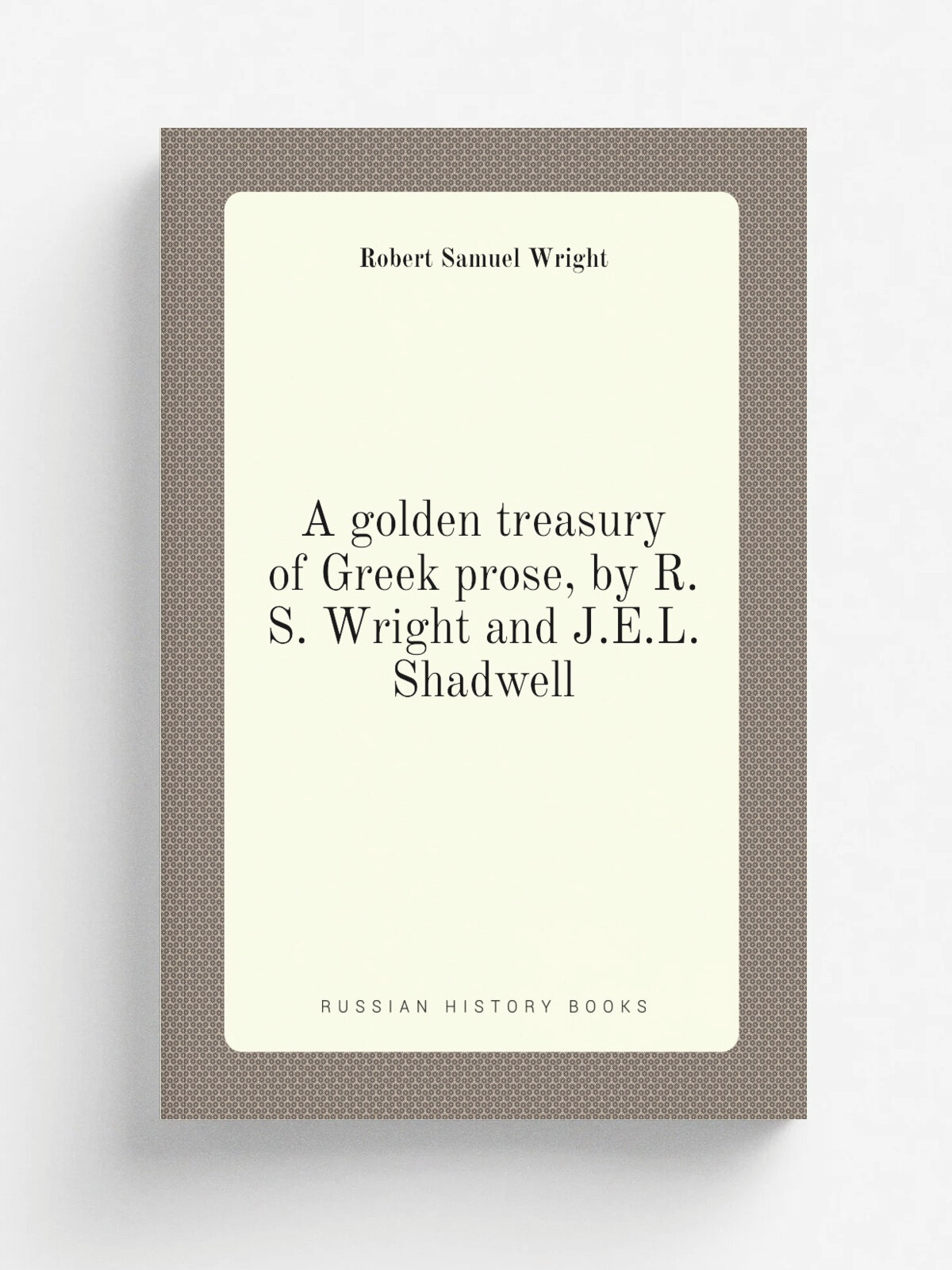 A golden treasury of Greek prose, by R.S. Wright and J.E.L. Shadwell