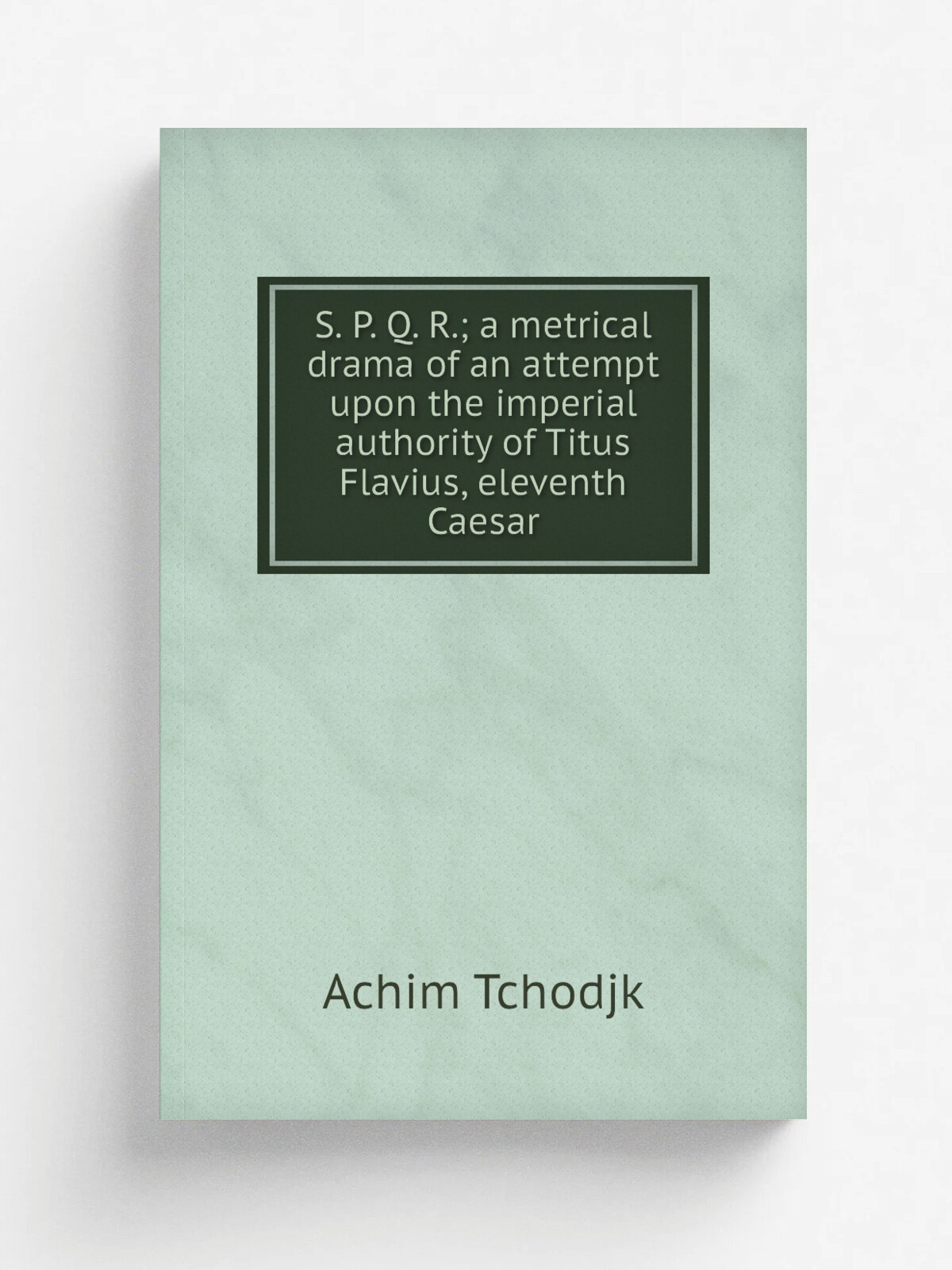 S. P. Q. R; a metrical drama of an attempt upon the imperial authority of Titus Flavius, eleventh Caesar