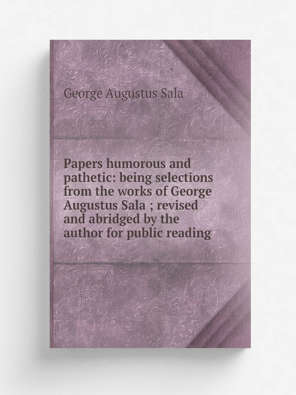 Papers humorous and pathetic: being selections from the works of George Augustus Sala ; revised and abridged by the author for public reading