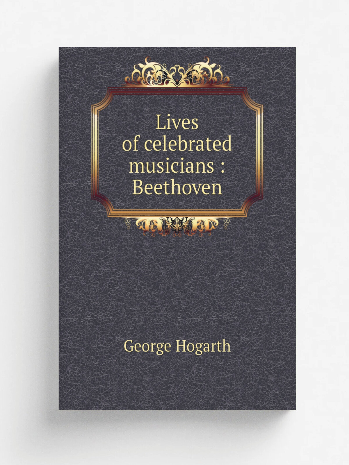 Lives of celebrated musicians : Beethoven | George Hogarth | 1800 | London : R. Cocks & co. | Репринт