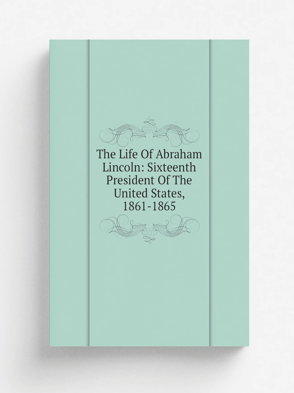 The Life Of Abraham Lincoln: Sixteenth President Of The United States, 1861-1865