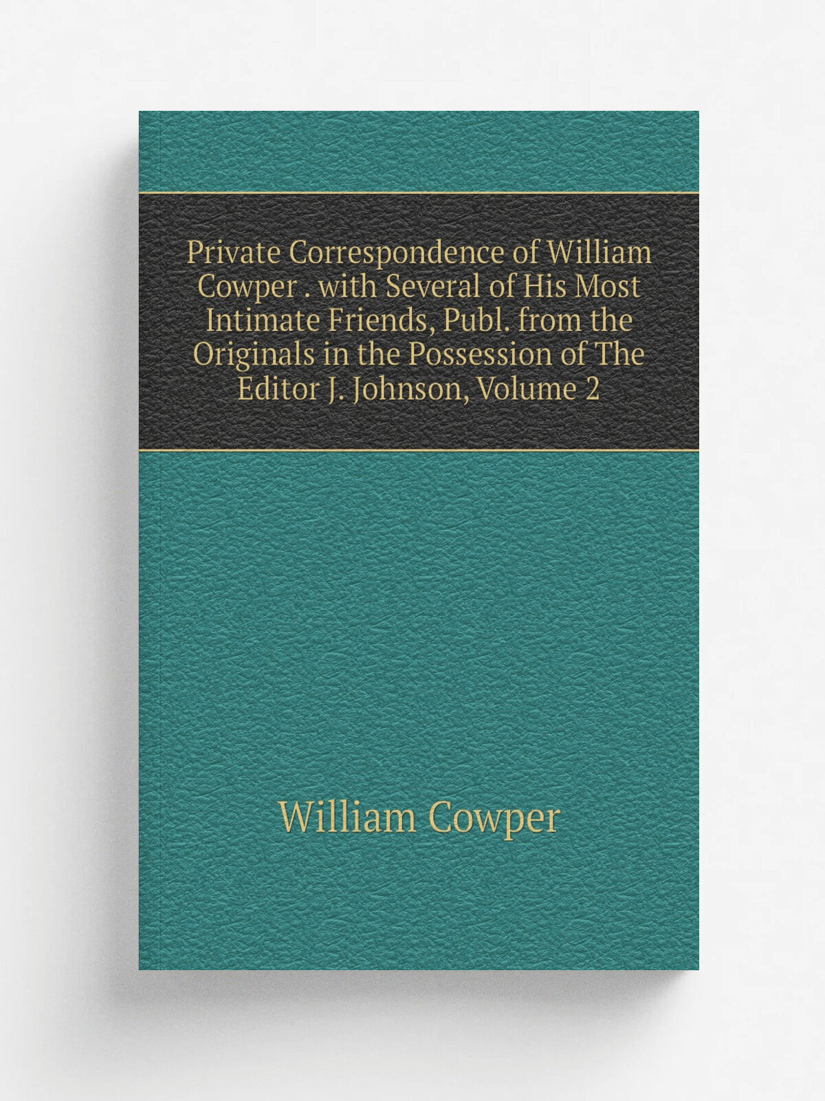 Private Correspondence of William Cowper . with Several of His Most Intimate Friends, Publ. from the Originals in the Possession of The Editor J. Joh…