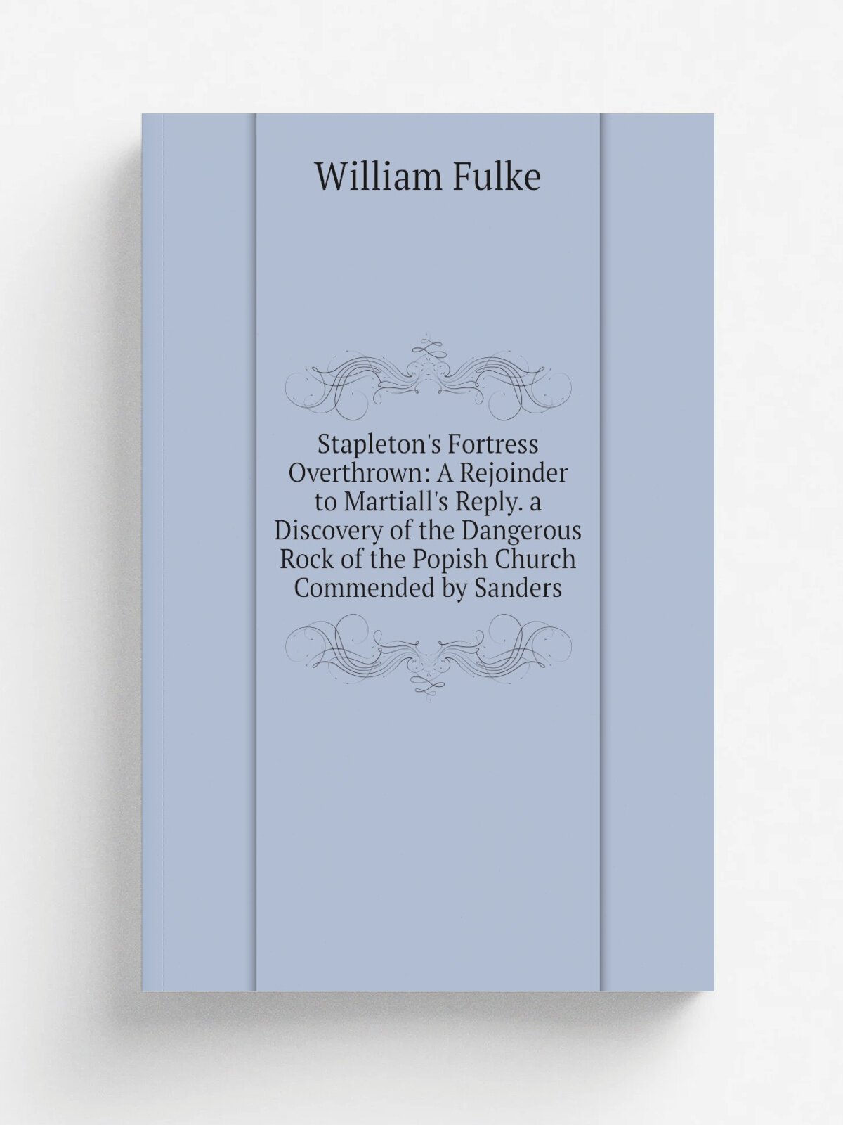 Stapleton's Fortress Overthrown: A Rejoinder to Martiall's Reply. a Discovery of the Dangerous Rock of the Popish Church Commended by Sanders | Willi…