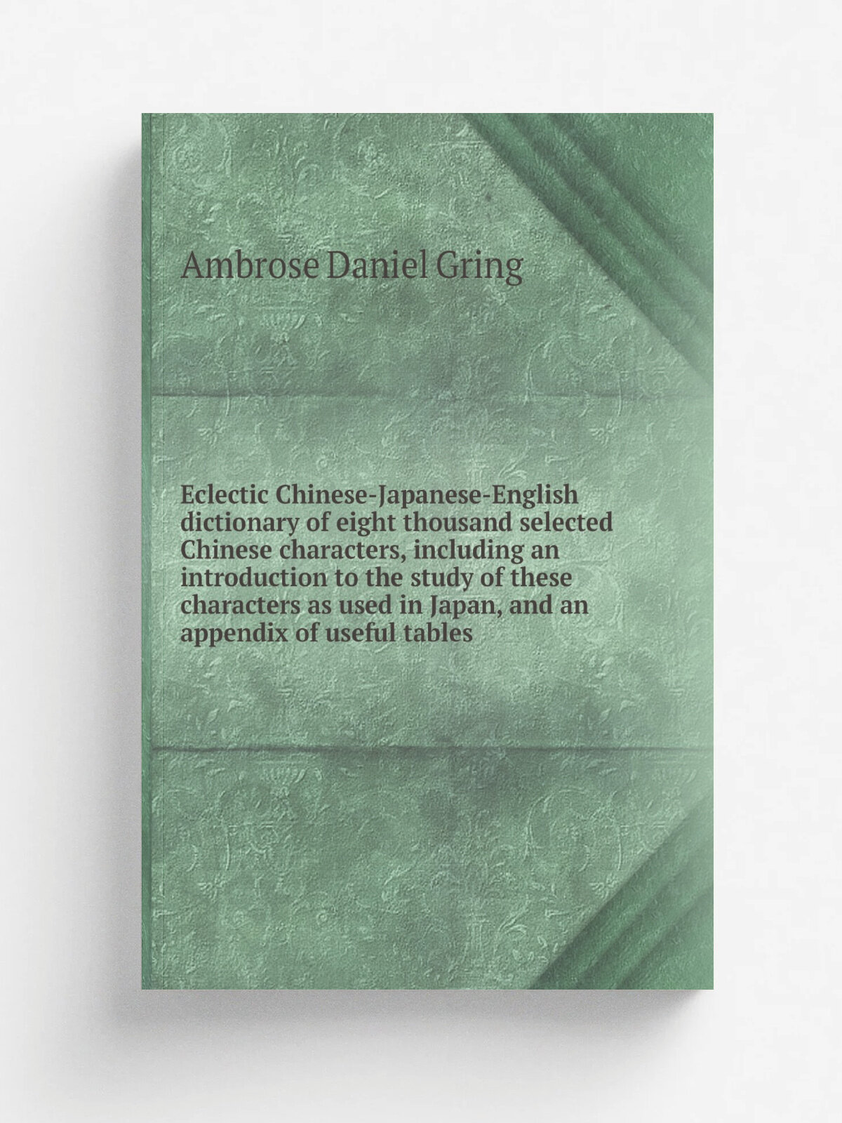 Eclectic Chinese-Japanese-English dictionary of eight thousand selected Chinese characters, including an introduction to the study of these character…
