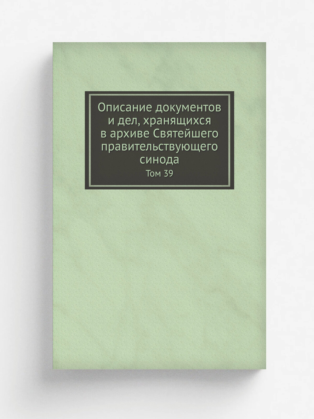 Описание документов и дел, хранящихся в архиве Святейшего правительствующего синода. Том 39