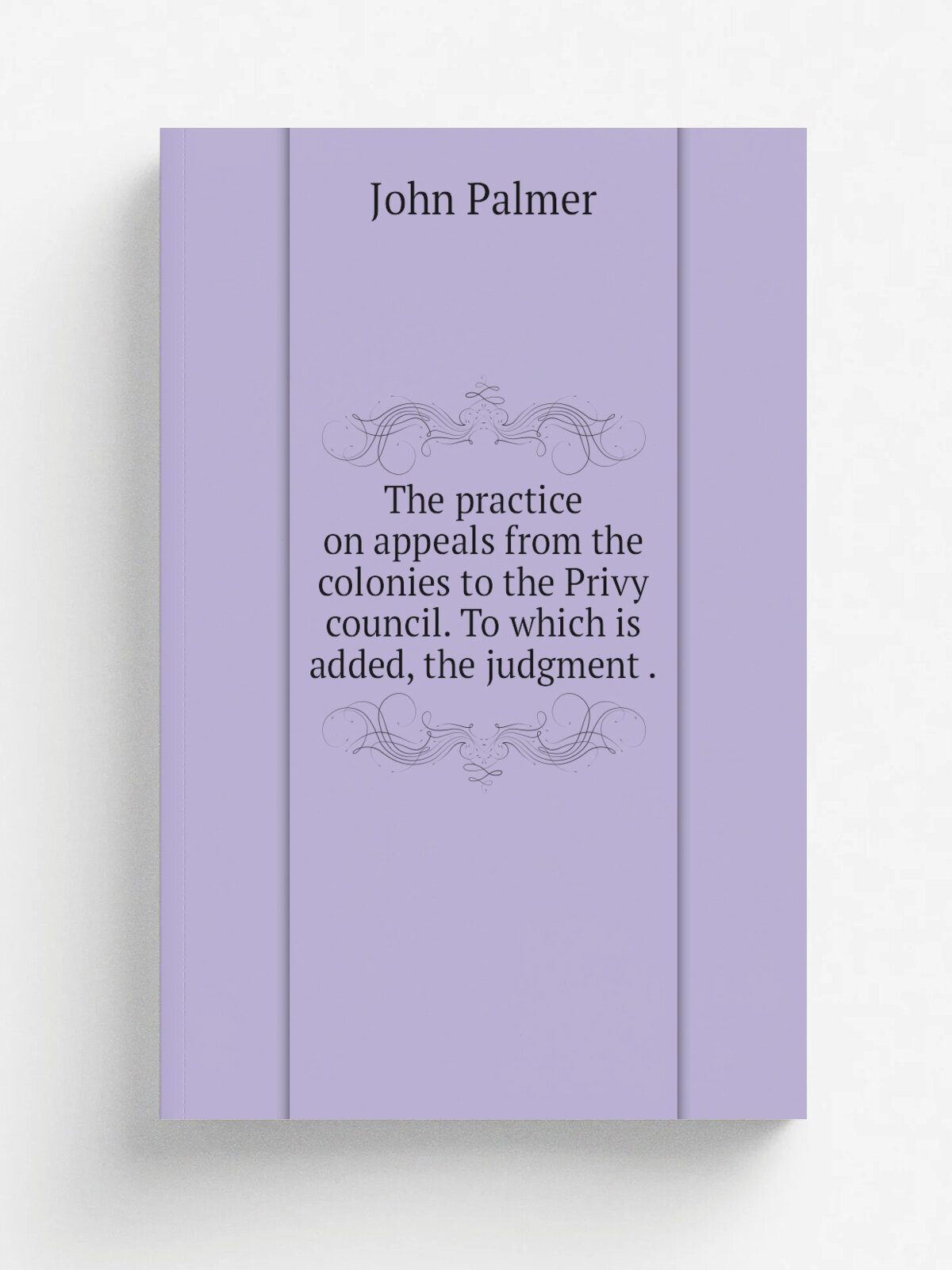The practice on appeals from the colonies to the Privy council. To which is added, the judgment .