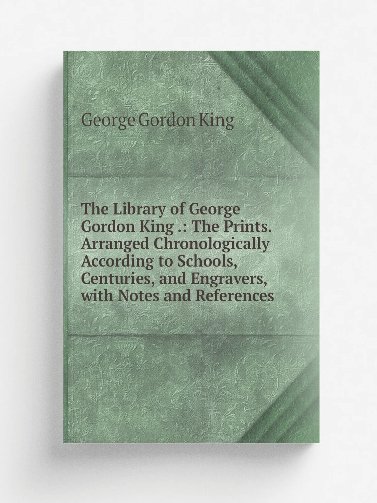 The Library of George Gordon King : The Prints. Arranged Chronologically According to Schools, Centuries, and Engravers, with Notes and References |…