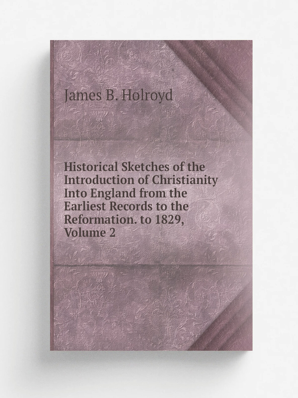 Historical Sketches of the Introduction of Christianity Into England from the Earliest Records to the Reformation. to 1829, Volume 2