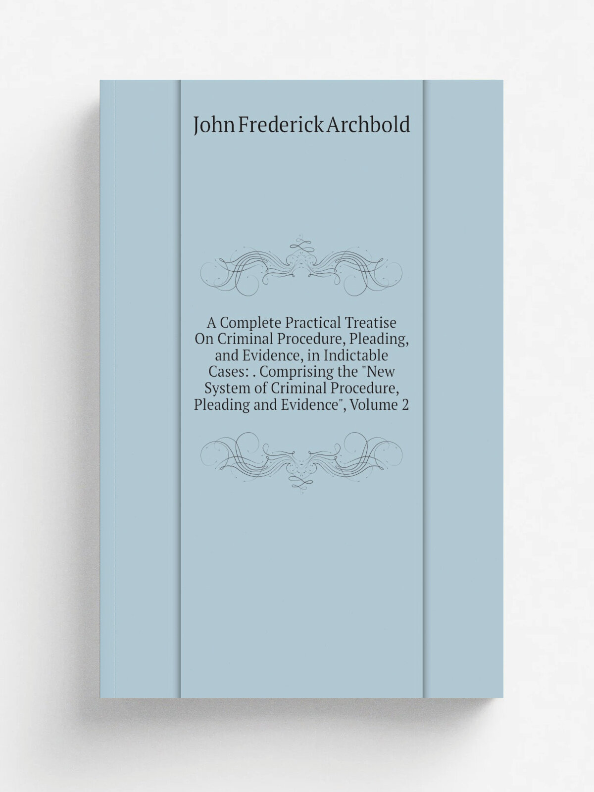 A Complete Practical Treatise On Criminal Procedure, Pleading, and Evidence, in Indictable Cases: . Comprising the "New System of Criminal Procedure…
