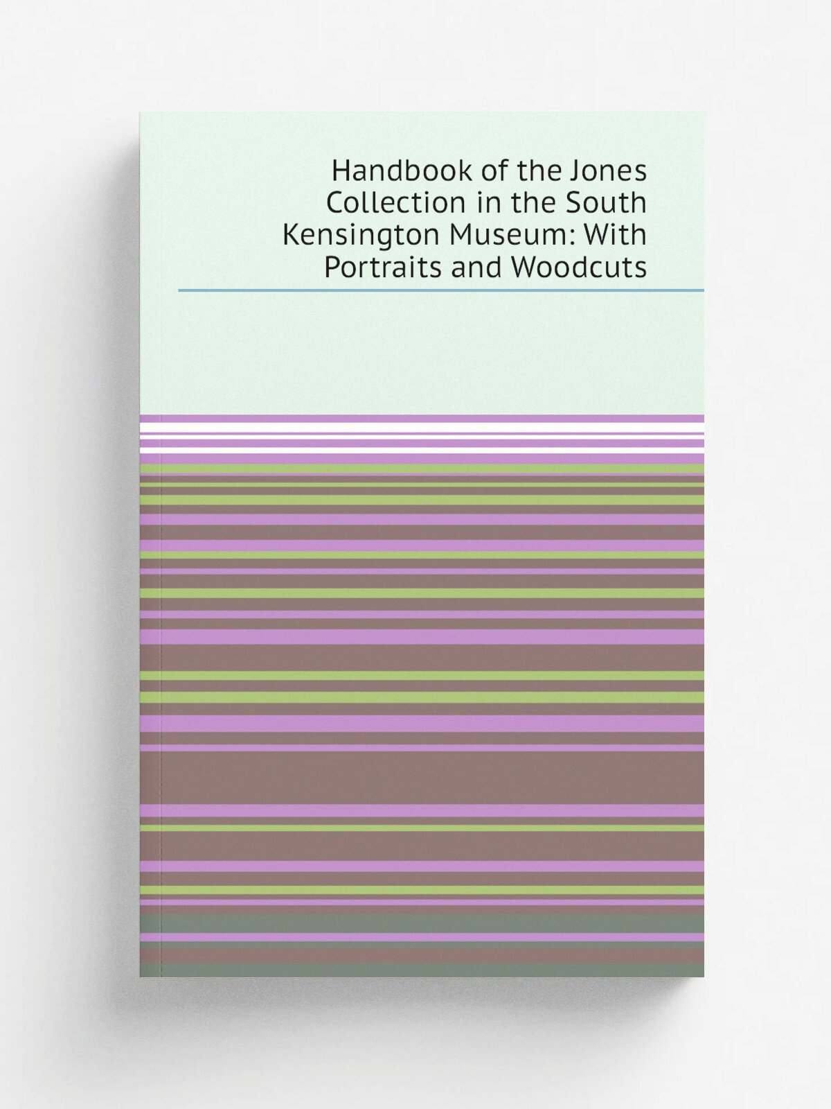 Handbook of the Jones Collection in the South Kensington Museum: With Portraits and Woodcuts