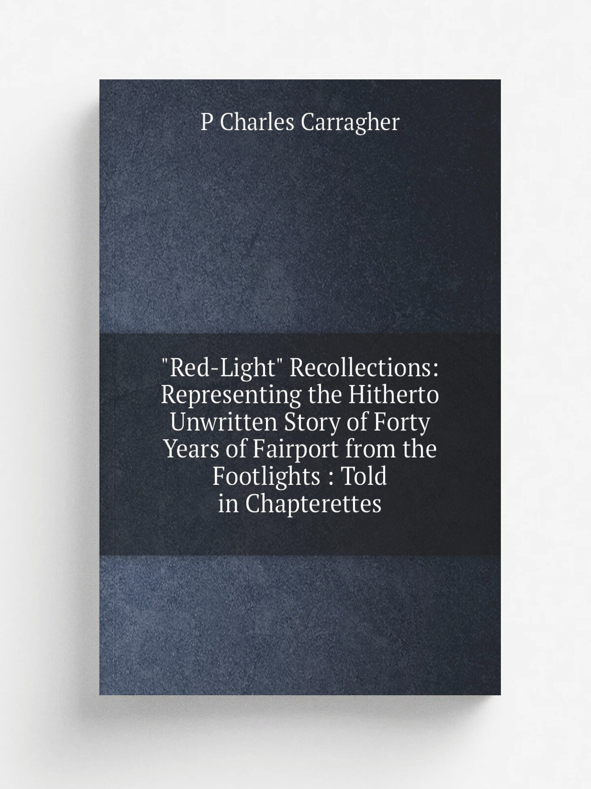 "Red-Light" Recollections: Representing the Hitherto Unwritten Story of Forty Years of Fairport from the Footlights : Told in Chapterettes | P Charle…