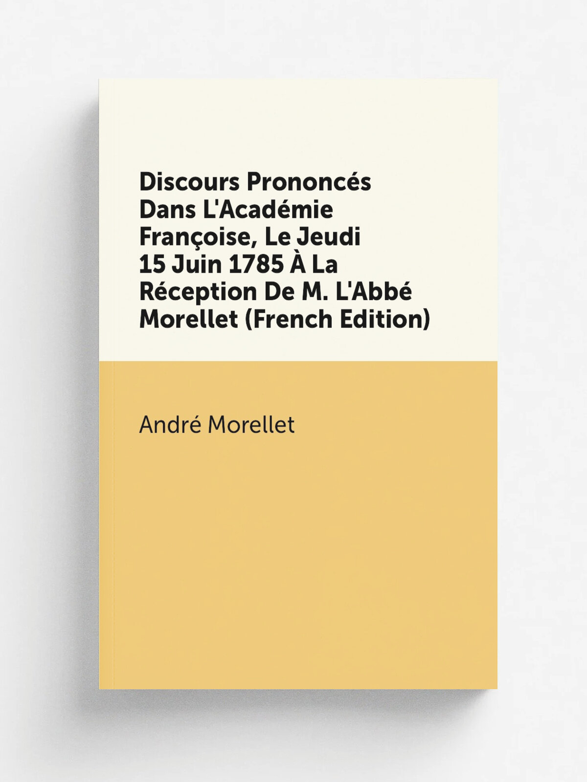 Discours Prononc.s Dans L'Acad. mie Fran.oise, Le Jeudi 15 Juin 1785 . La R.ception De M. L'Abb. Morellet (French Edition) | Andr. Morellet | Репринт