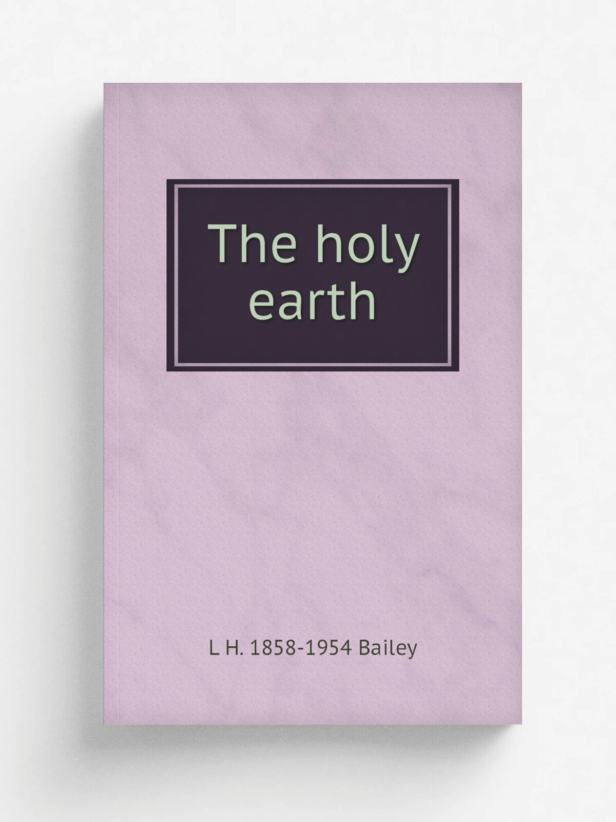 The holy earth | L H. 1858-1954 Bailey | Репринт
