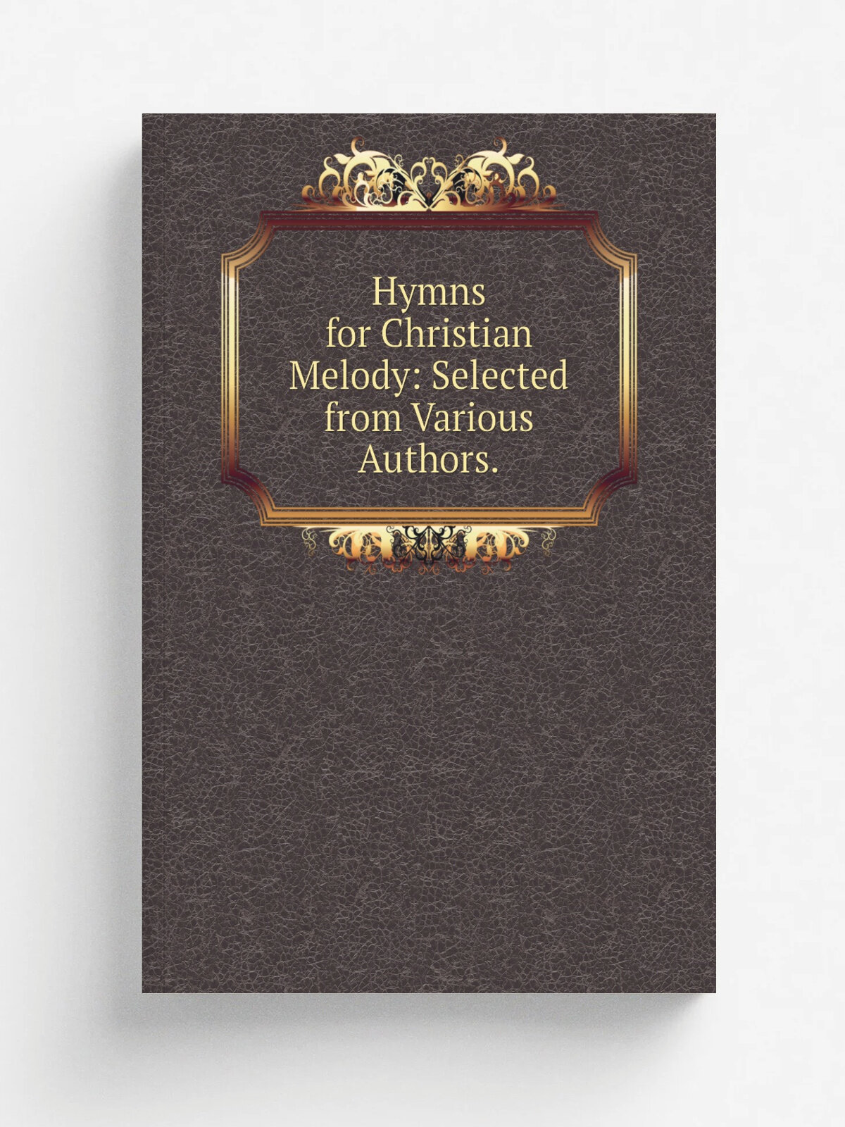Hymns for Christian Melody: Selected from Various Authors.