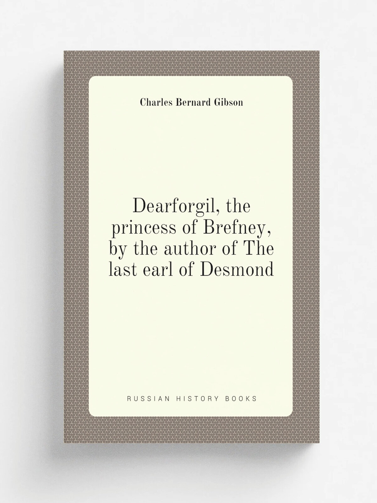 Dearforgil, the princess of Brefney, by the author of The last earl of Desmond | Charles Bernard Gibson | 1857 | Репринт