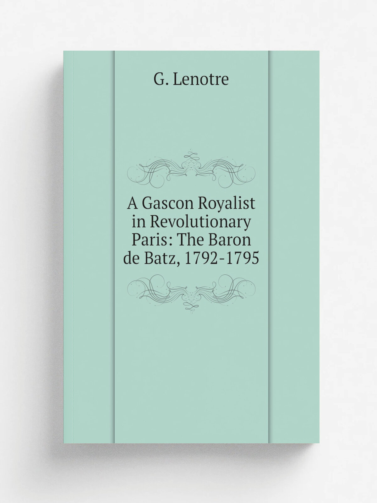 A Gascon Royalist in Revolutionary Paris: The Baron de Batz, 1792-1795 | G. Lenotre | 1910 | Dodd, Mead | Репринт