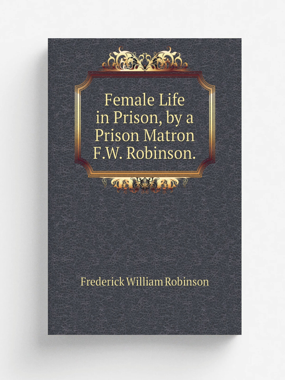Female Life in Prison, by a Prison Matron F.W. Robinson.