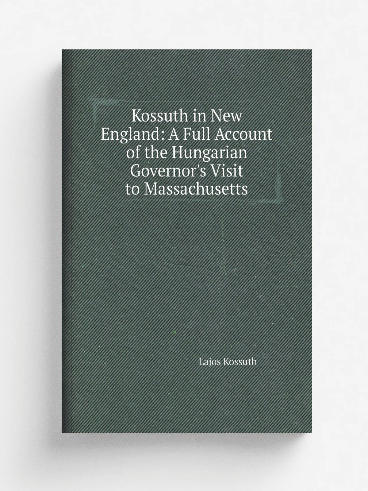 Kossuth in New England: A Full Account of the Hungarian Governor's Visit to Massachusetts