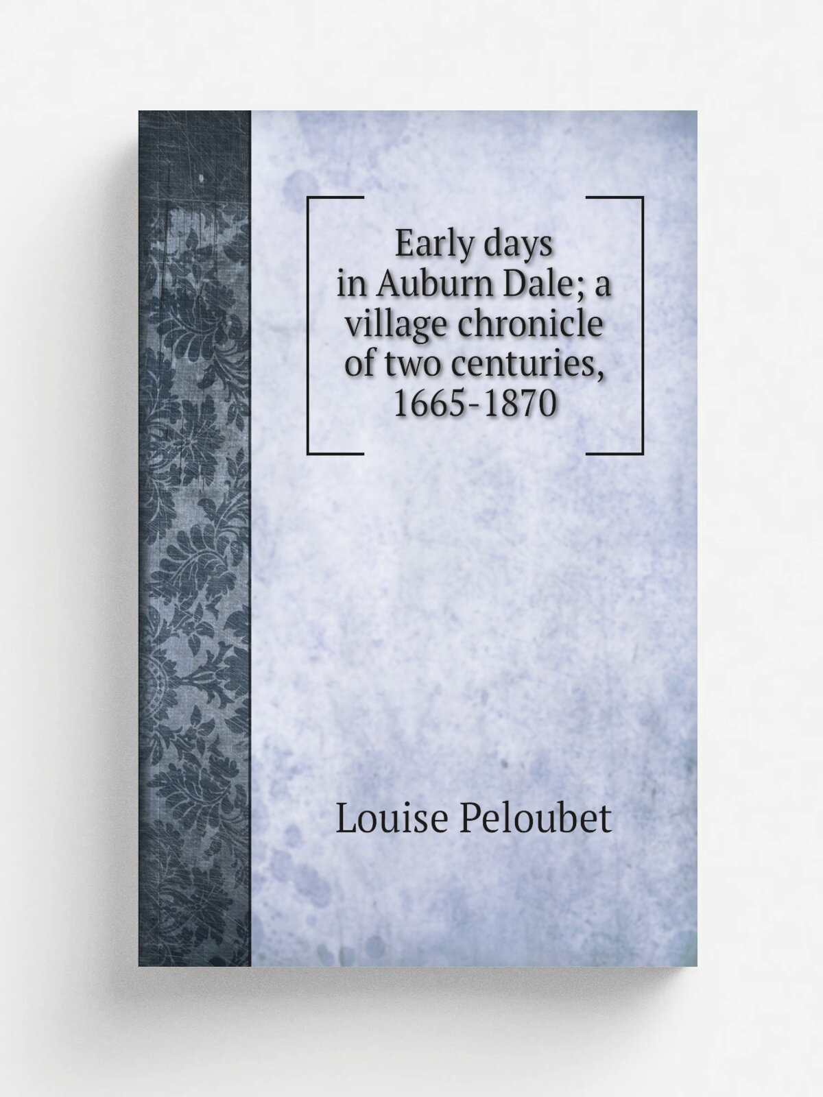 Early days in Auburn Dale; a village chronicle of two centuries, 1665-1870