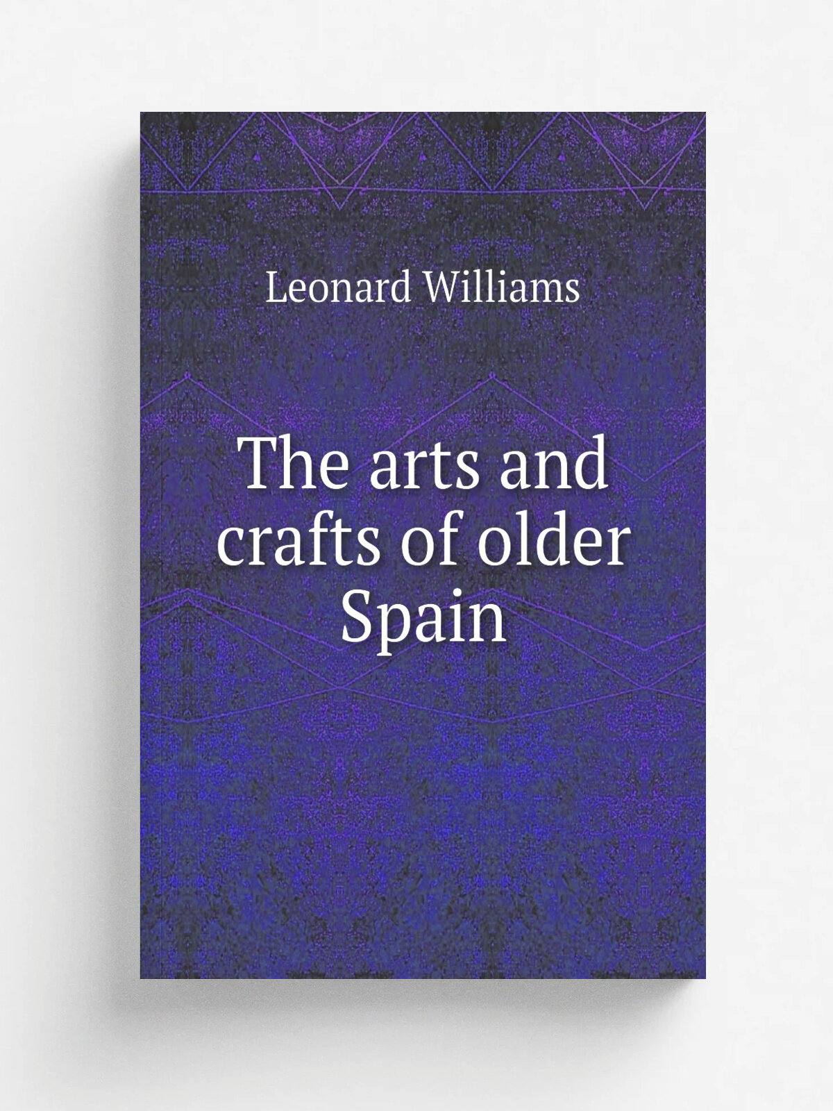 The arts and crafts of older Spain | Leonard Williams | 1907 | London : T.N. Foulis | Репринт