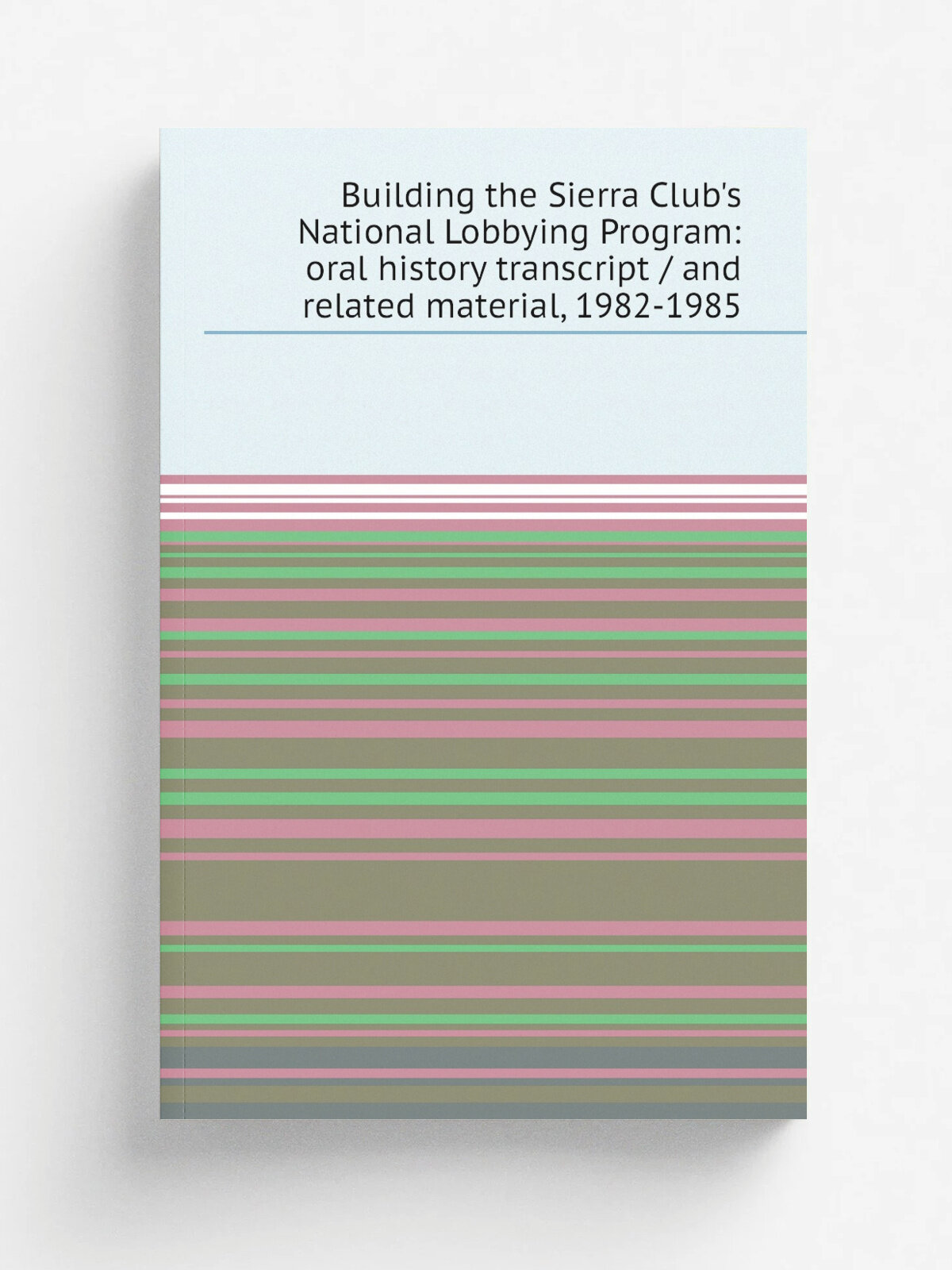 Building the Sierra Club's National Lobbying Program: oral history transcript / and related material, 1982-1985 | Репринт