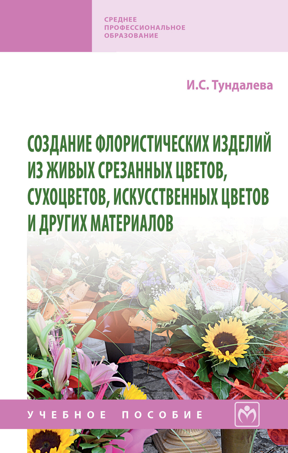 Создание флористических изделий из живых срезанных цветов, сухоцветов, искусственных цветов и других материалов: Учебное пособие. Тундалева И. С. СПО. 2027г, 201с.