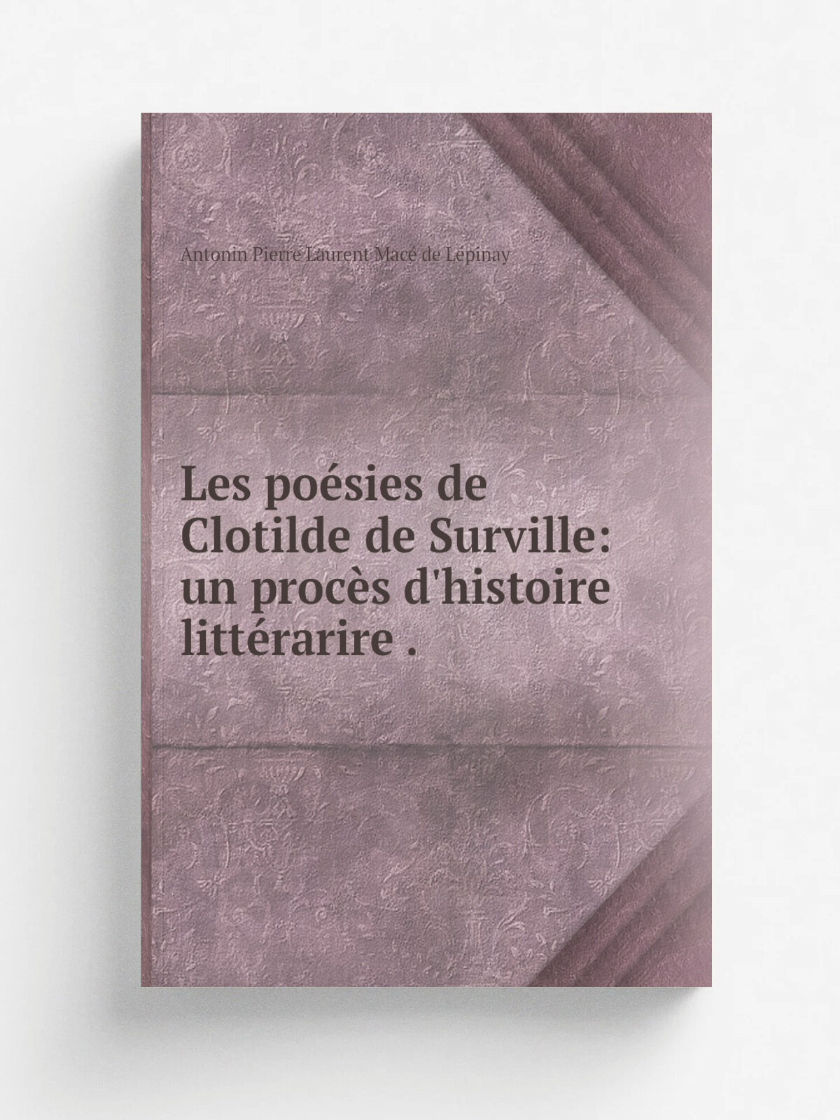 Les po.sies de Clotilde de Surville: un proc.s d'histoire litt.rarire . | Antonin Pierre Laurent Mac. de L.pinay | 1870 | Prudhomme | Репринт