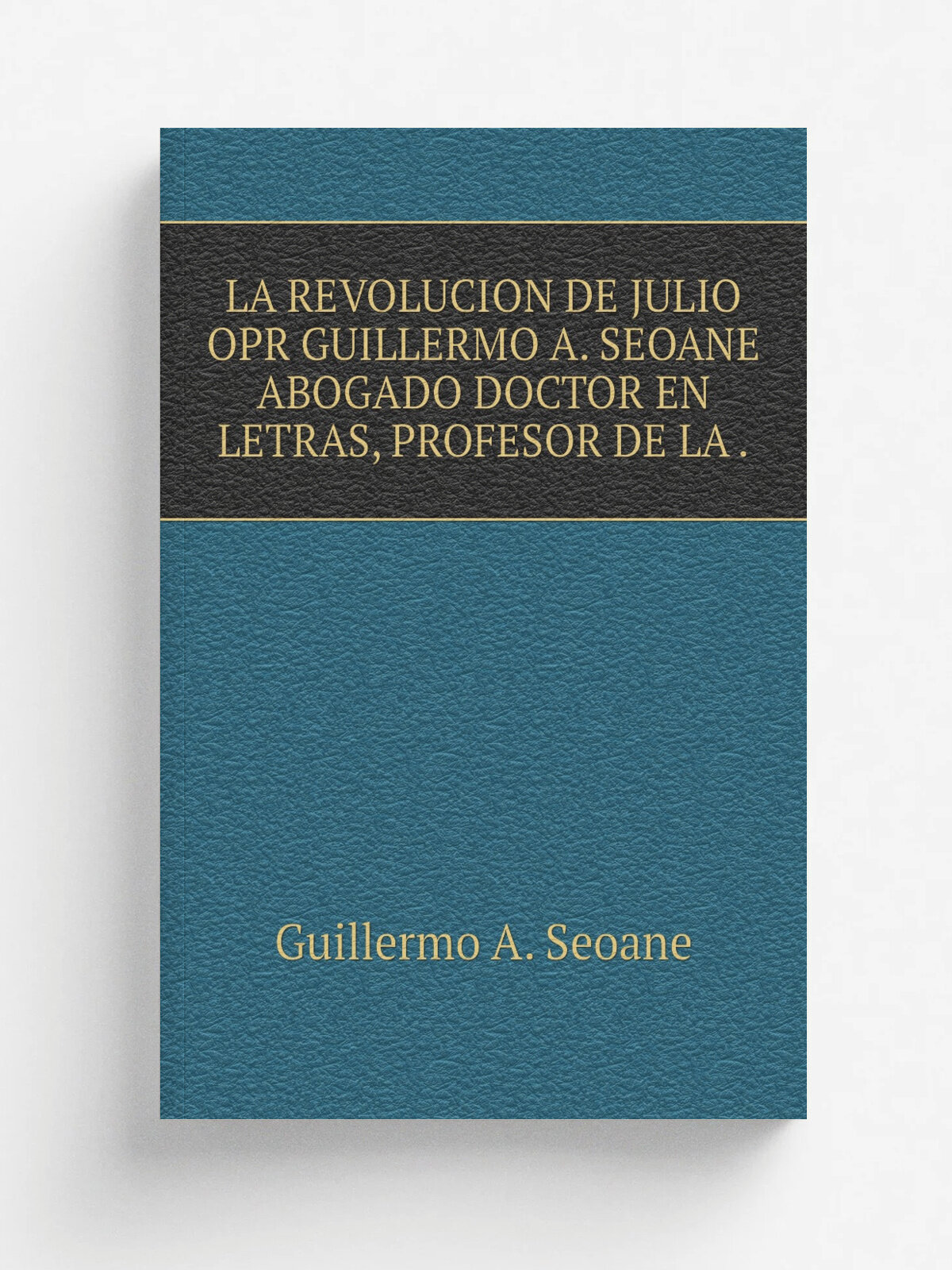 "La Revolucion De Julio Opr Guillermo A. Seoane Abogado Doctor En Letras, Profesor De La ." | Guillermo A. Seoane | 1873 | Репринт