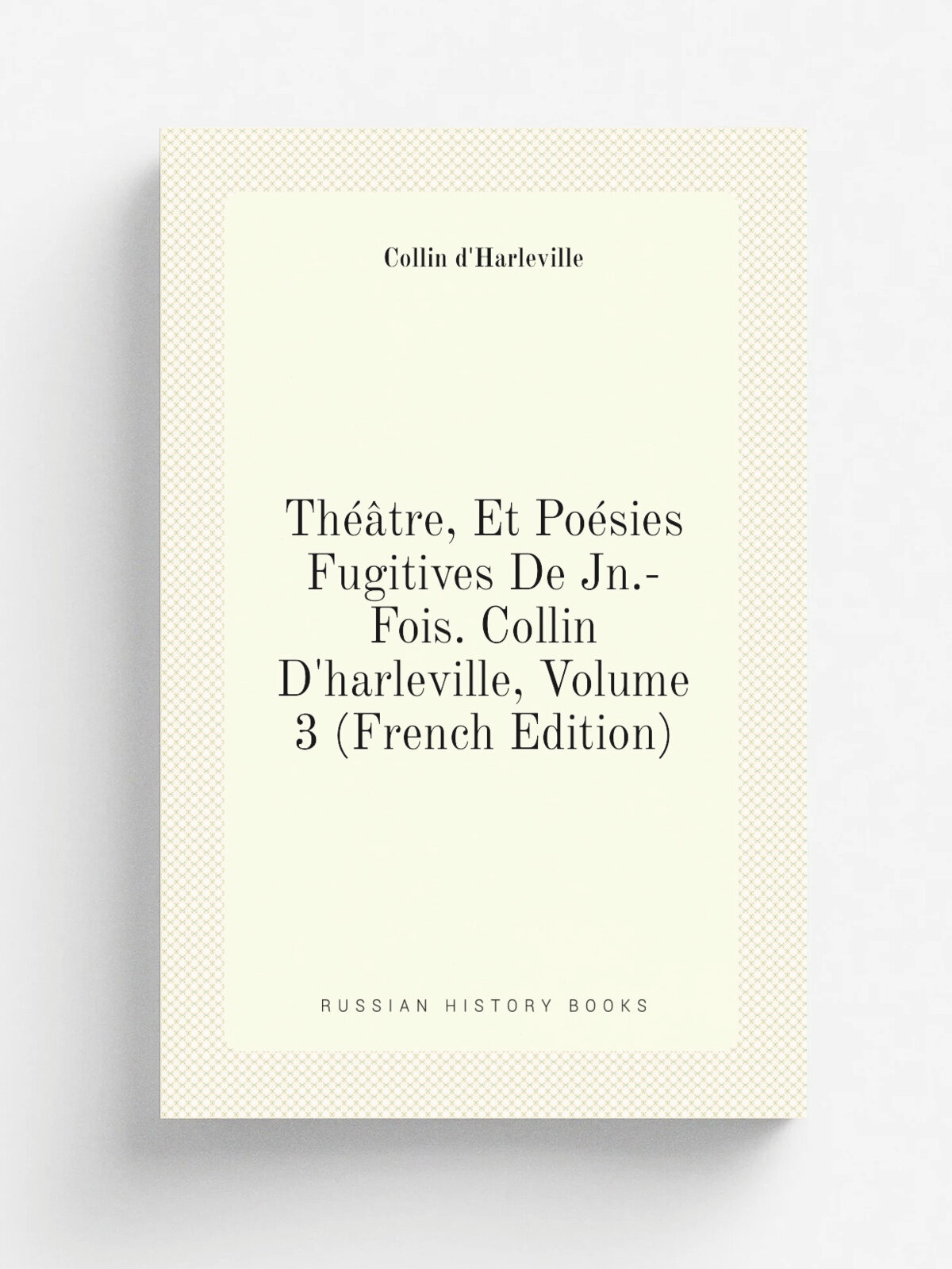 Th. tre, Et Po.sies Fugitives De Jn.-Fois. Collin D'harleville, Volume 3 (French Edition) | Collin d'Harleville | Репринт