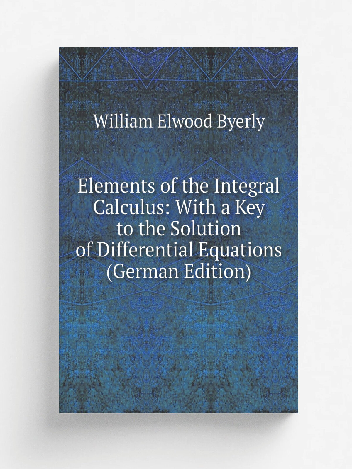 Elements of the Integral Calculus: With a Key to the Solution of Differential Equations (German Edition) | William Elwood Byerly | Репринт