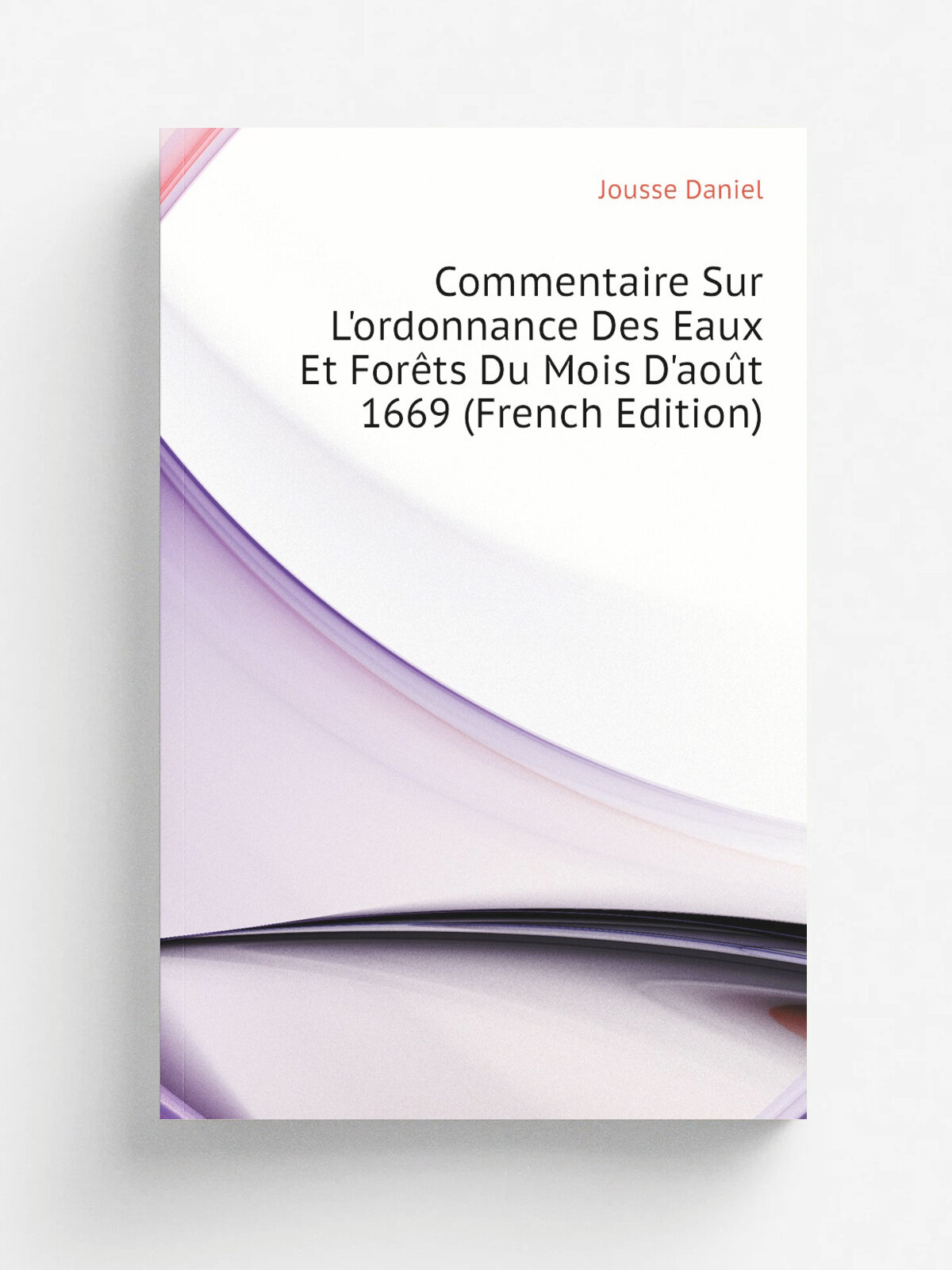 Commentaire Sur L'ordonnance Des Eaux Et For.ts Du Mois D'ao. t 1669 (French Edition) | Jousse Daniel | Репринт