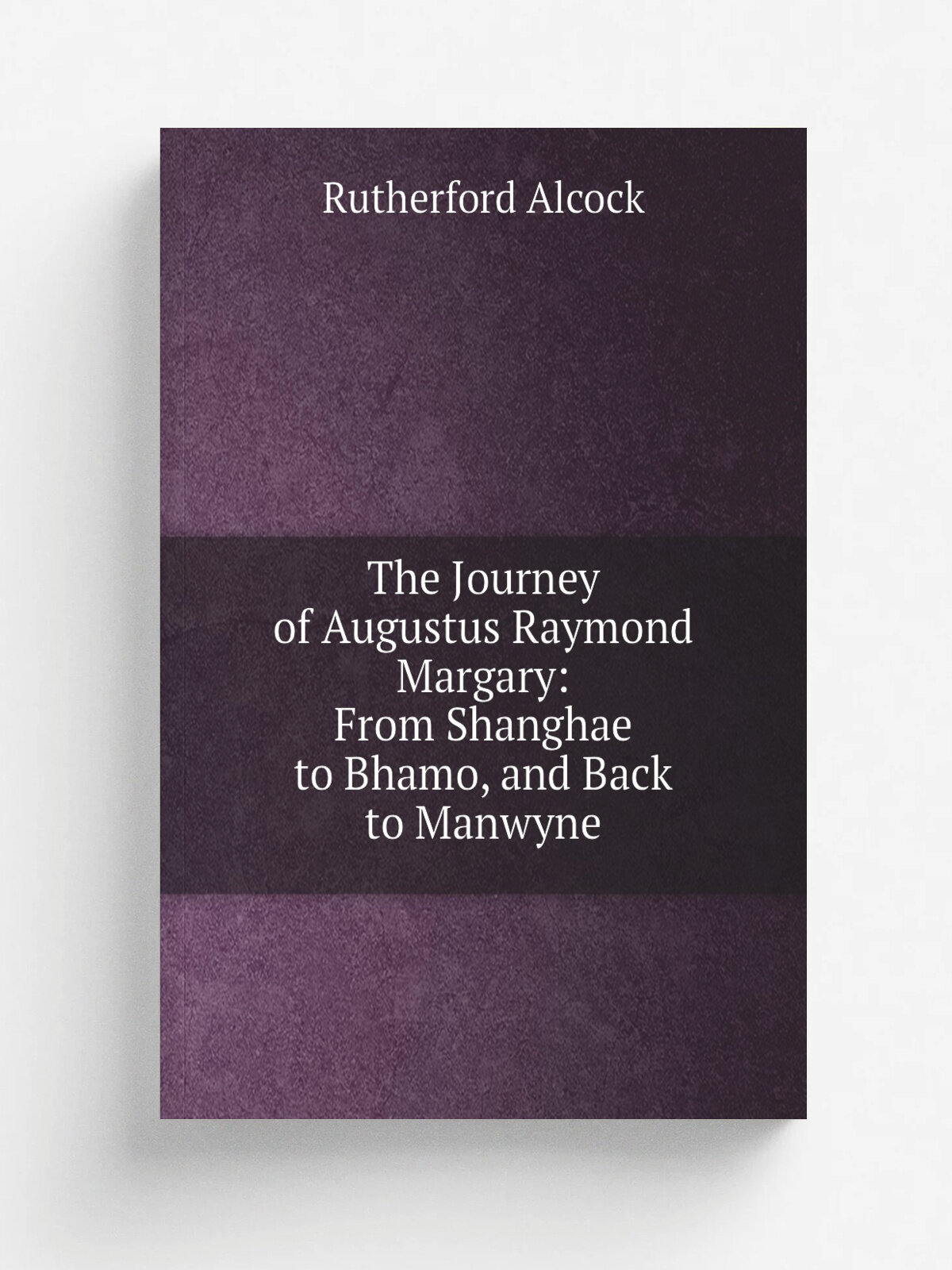 The Journey of Augustus Raymond Margary: From Shanghae to Bhamo, and Back to Manwyne | Rutherford Alcock | Репринт