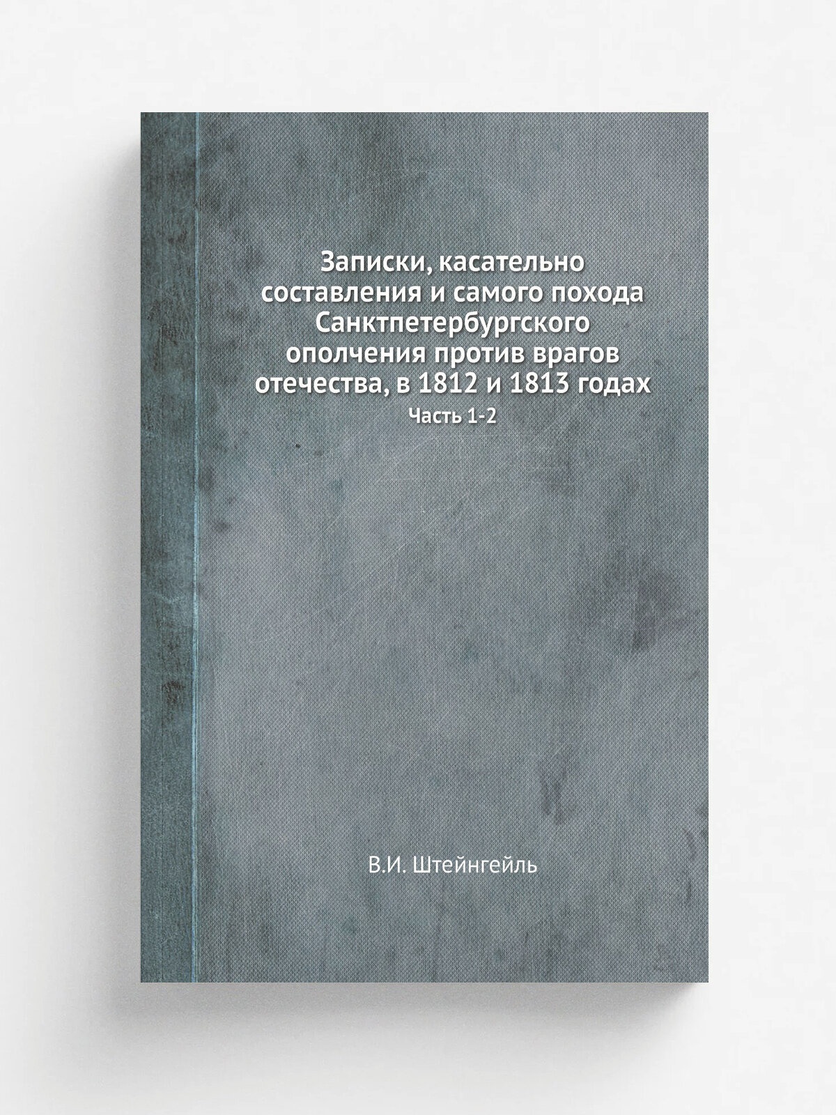 Записки, касательно составления и самого похода Санктпетербургского ополчения против врагов отечества, в 1812 и 1813 годах. Часть 1-2