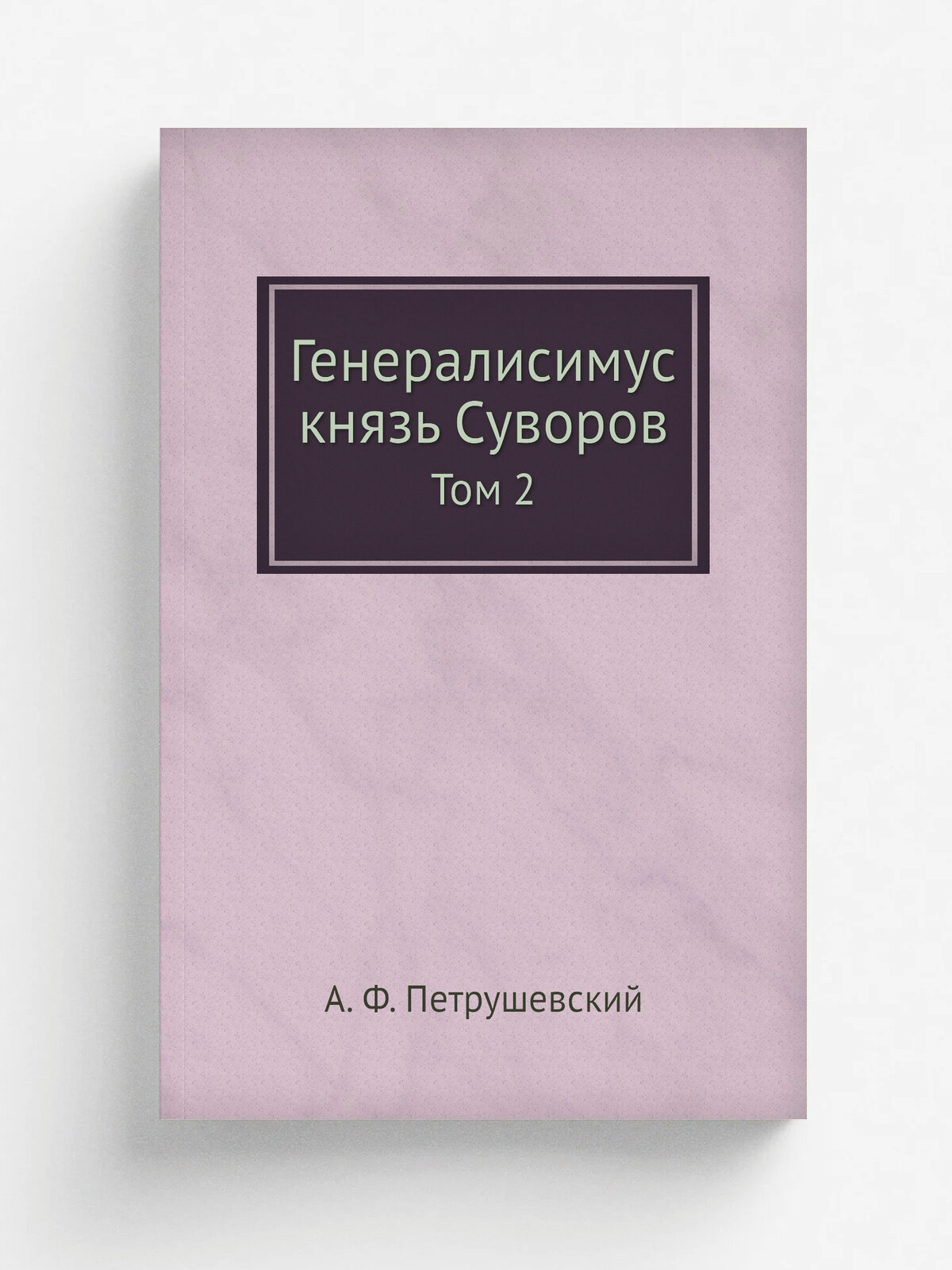 Генералисимус князь Суворов. Том 2 | А. Ф. Петрушевский | 1884 | С. Петербург, Типография М. М. Стасюлевича | Репринт