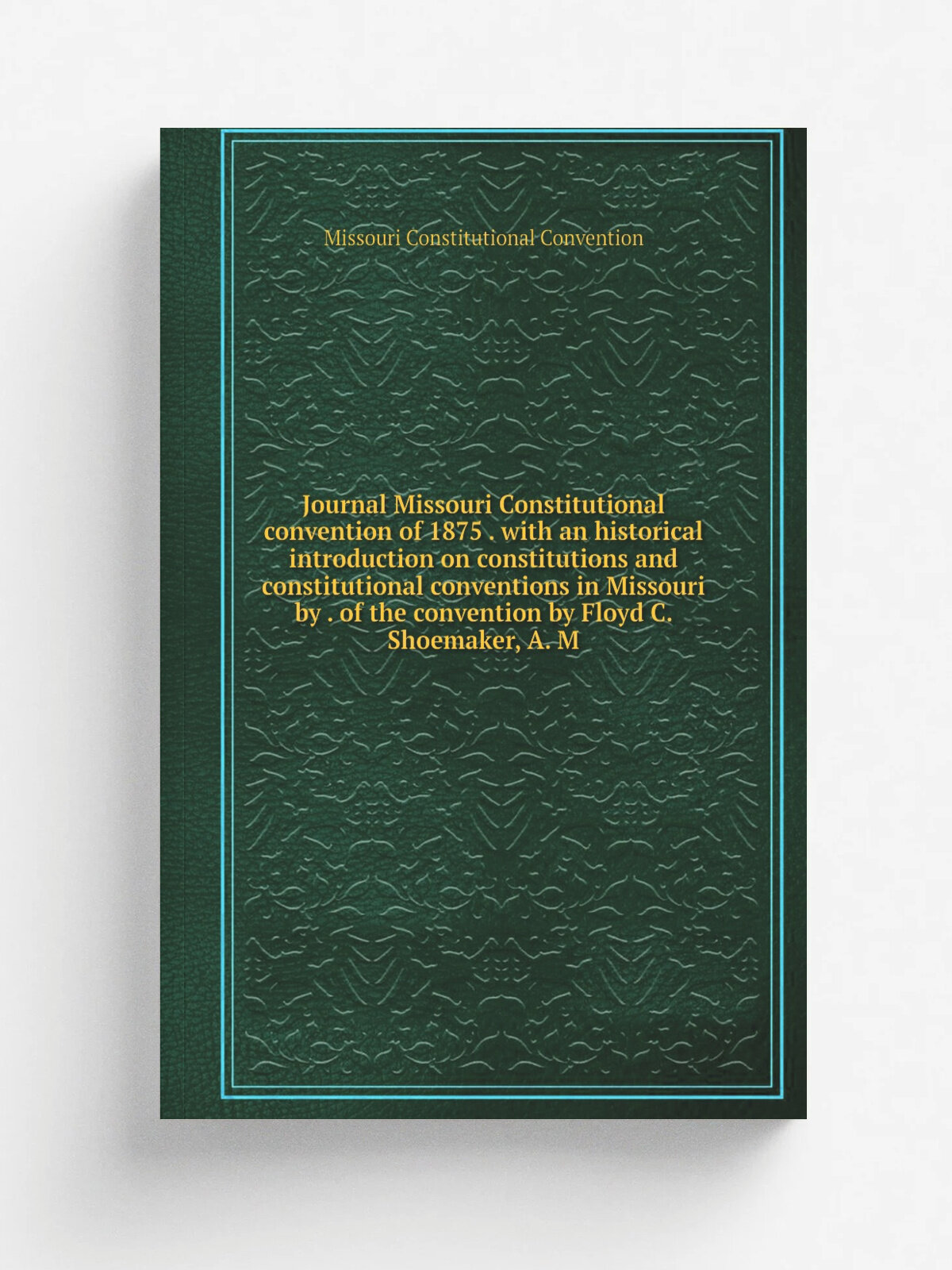 "Journal Missouri Constitutional convention of 1875 . with an historical introduction on constitutions and constitutional conventions in Missouri by …