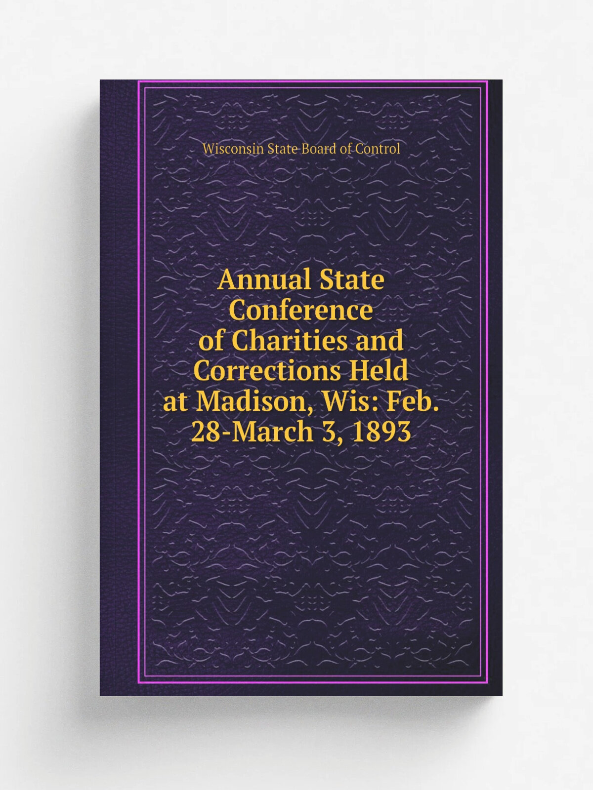 Annual State Conference of Charities and Corrections Held at Madison, Wis: Feb. 28-March 3, 1893