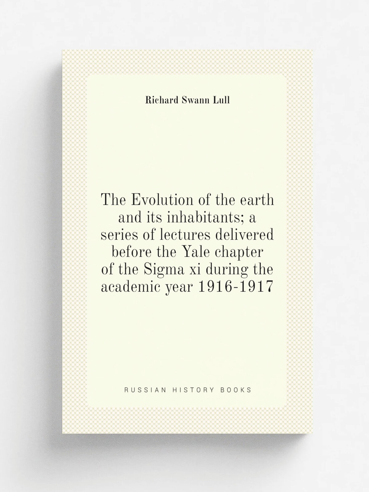The Evolution of the earth and its inhabitants; a series of lectures delivered before the Yale chapter of the Sigma xi during the academic year 1916-…