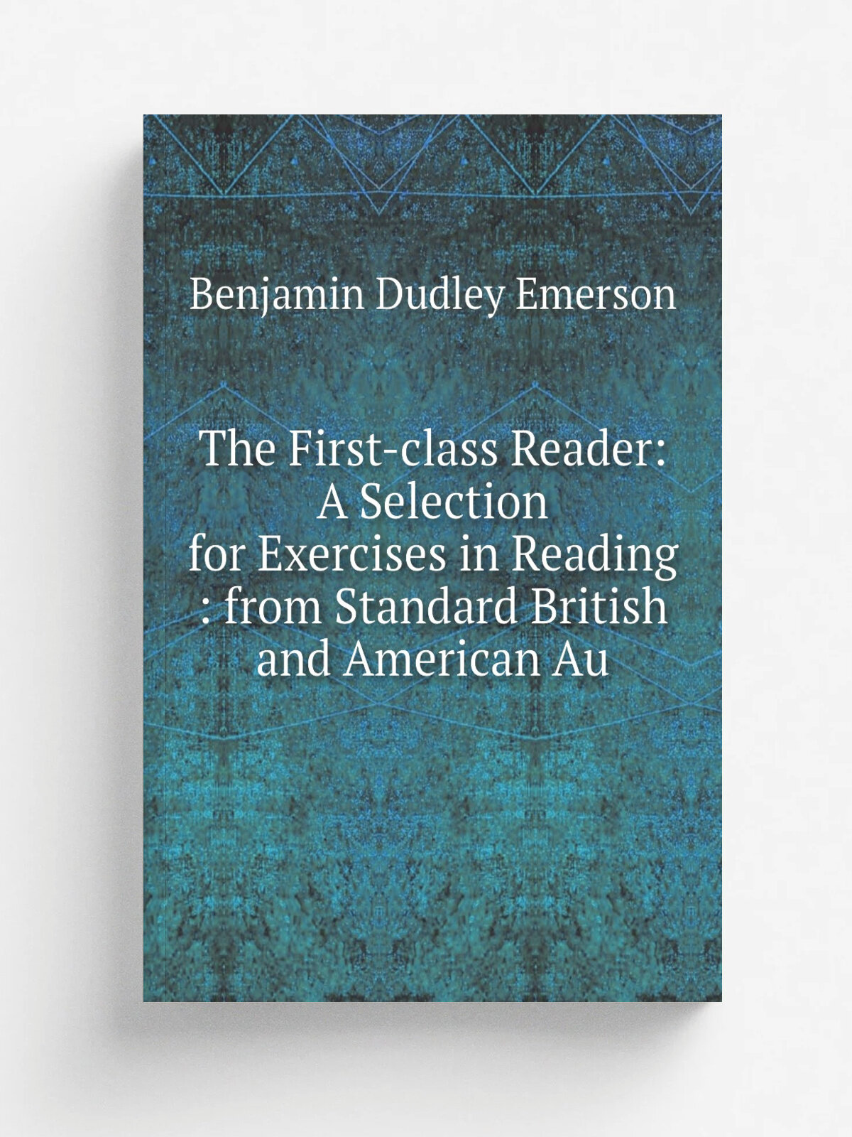 The First-class Reader: A Selection for Exercises in Reading : from Standard British and American Au | Benjamin Dudley Emerson | Репринт