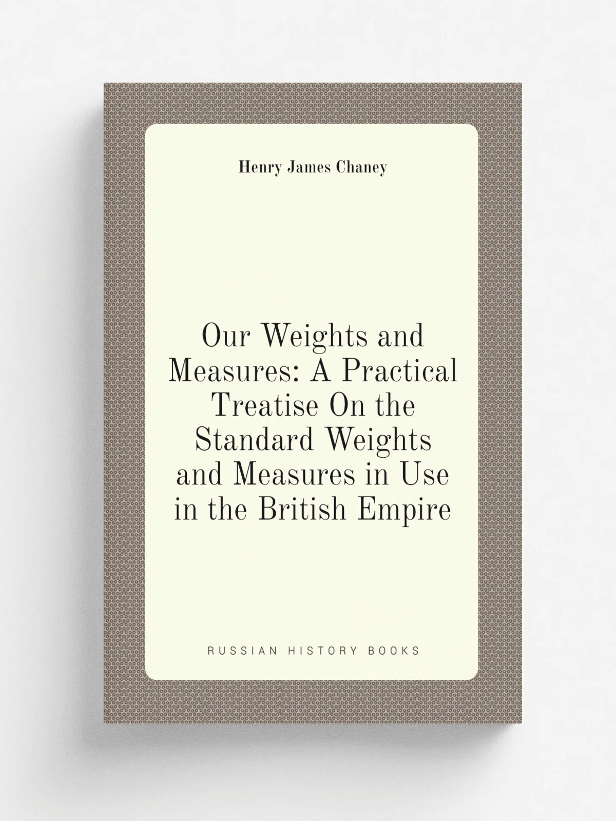 Our Weights and Measures: A Practical Treatise On the Standard Weights and Measures in Use in the British Empire