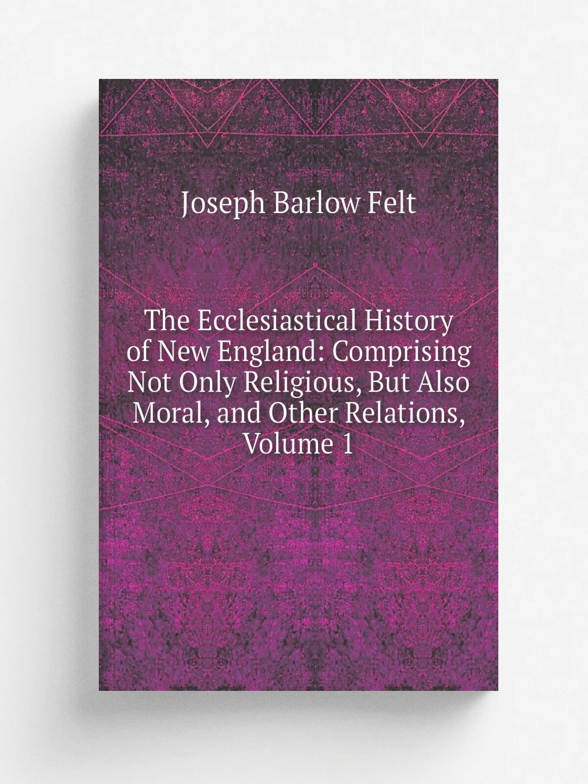 The Ecclesiastical History of New England: Comprising Not Only Religious, But Also Moral, and Other Relations, Volume 1 | Joseph Barlow Felt | Репринт