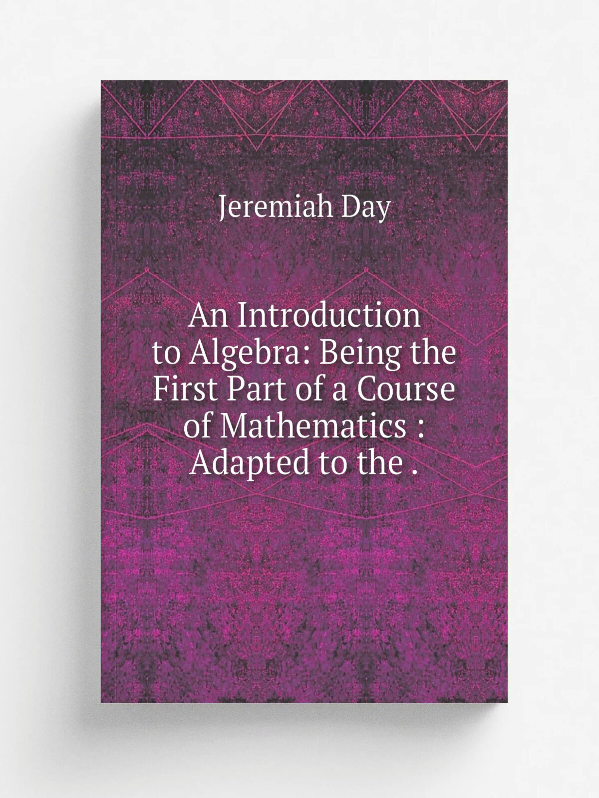 An Introduction to Algebra: Being the First Part of a Course of Mathematics : Adapted to the . | Jeremiah Day | 1850 | Durrie & Peck ; H.C . Peck & T…