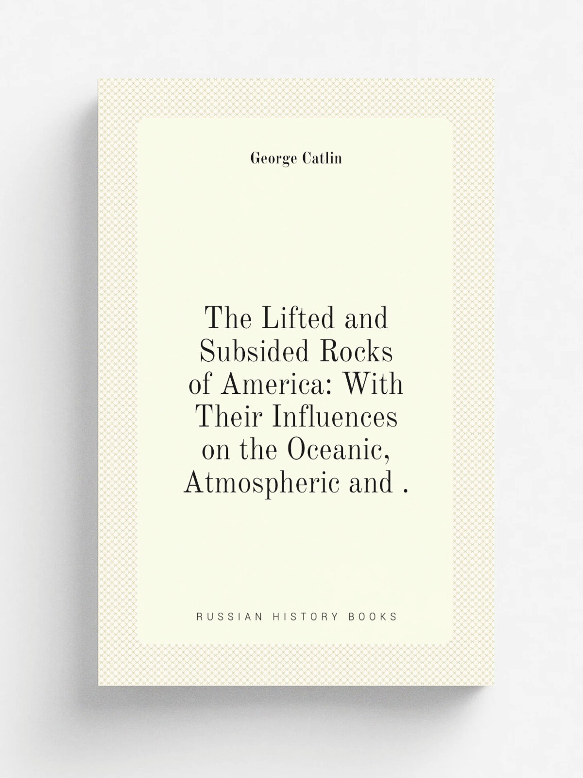 The Lifted and Subsided Rocks of America: With Their Influences on the Oceanic, Atmospheric and .