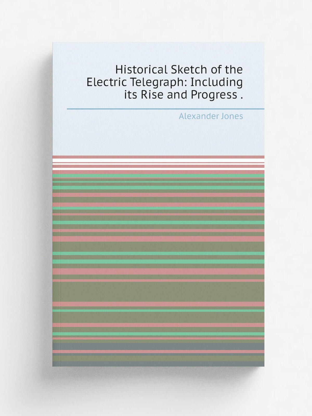 Historical Sketch of the Electric Telegraph: Including its Rise and Progress .