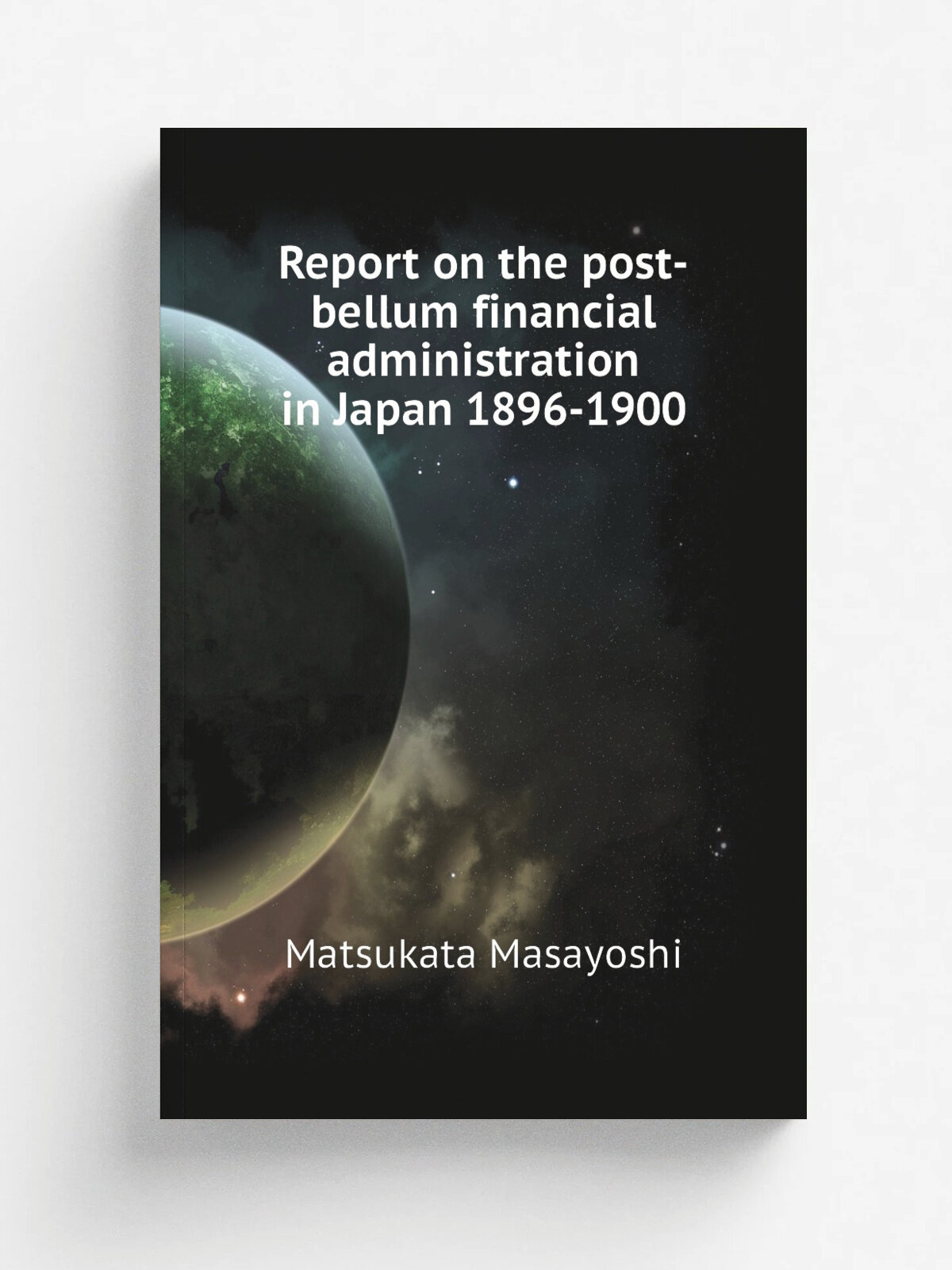 Report on the post-bellum financial administration in Japan 1896-1900 | Matsukata Masayoshi | Репринт