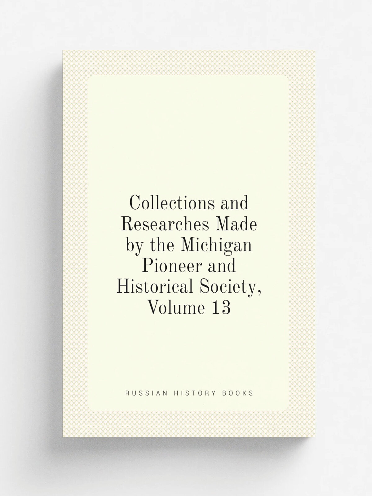 Collections and Researches Made by the Michigan Pioneer and Historical Society, Volume 13